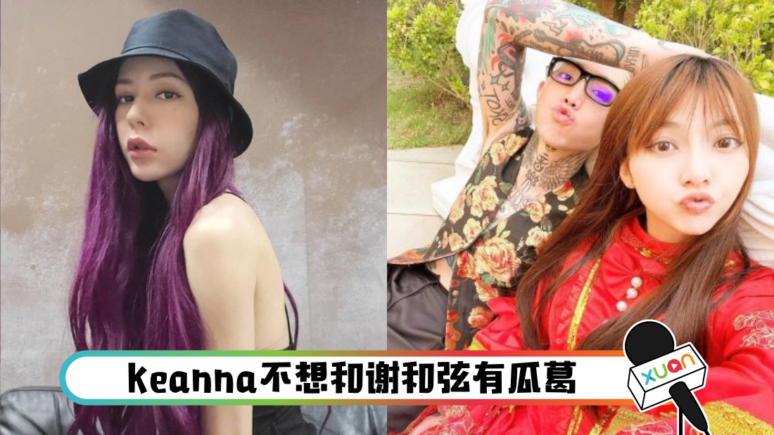 经纪人再说话...Keanna只想离婚摆脱谢和弦！“别再蹭热度了” | XUAN